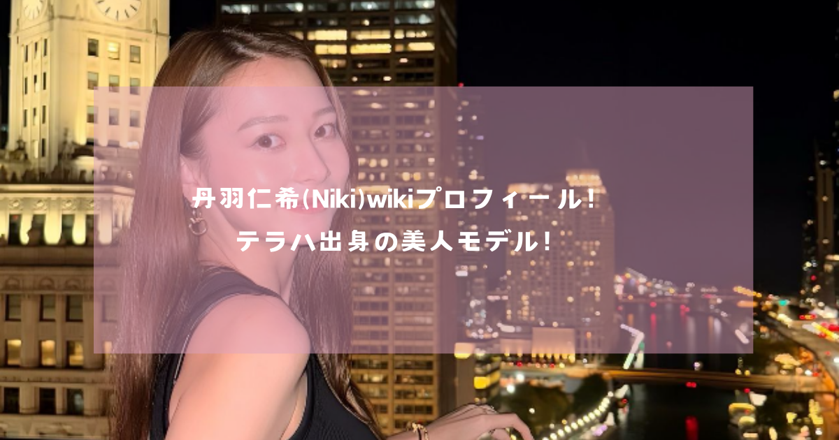 丹羽仁希(Niki)wikiプロフィール！テラハ出身の美人モデル！ | Usagi Blog